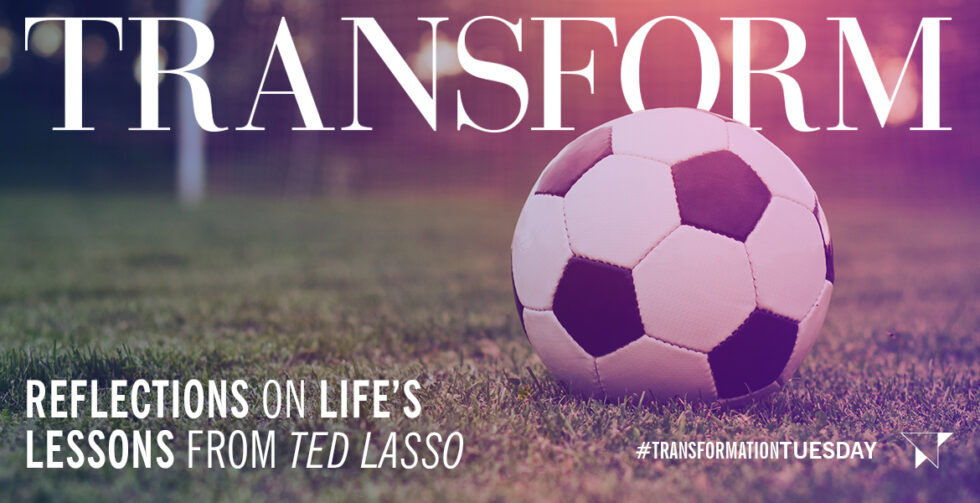 Reflections on Life's Lessons from Ted Lasso - Transform, Inc.